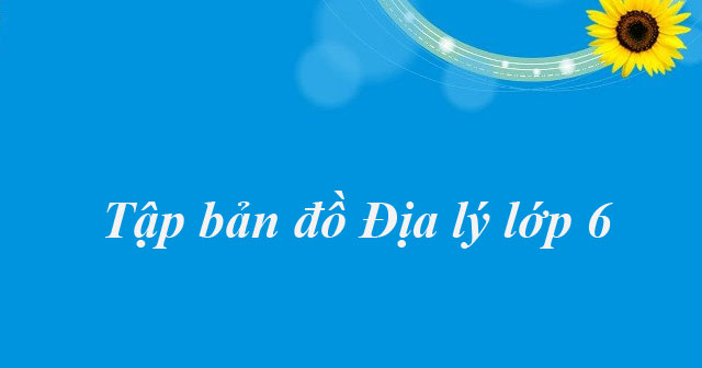 Tập bản đồ Địa lý lớp 6 bài 1: Vị trí, hình dạng và kích thước của Trái ...