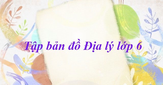 Tập bản đồ Địa lý lớp 6 bài 2: Bản đồ - Cách vẽ bản đồ - Giải Tập bản ...