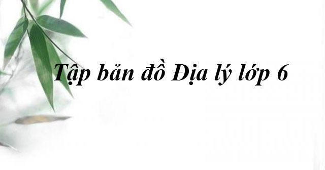 Tập bản đồ Địa lý lớp 6 bài 12: Tác động của nội lực và ngoại lực trong ...