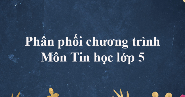 Phân phối chương trình môn Tin học lớp 5 - Nội dung chương trình học môn Tin lớp 5 - VnDoc.com