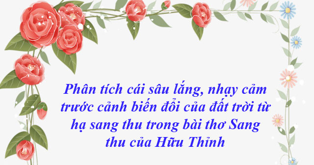 Phân tích cái sâu lắng, nhạy cảm trước cảnh biến đổi của đất trời từ hạ ...