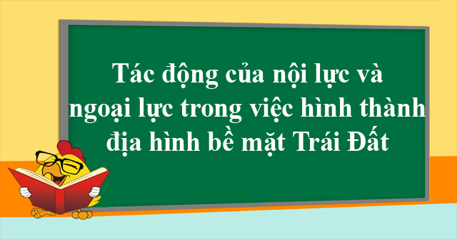 Tác động của nội lực và ngoại lực trong việc hình thành địa hình bề mặt ...