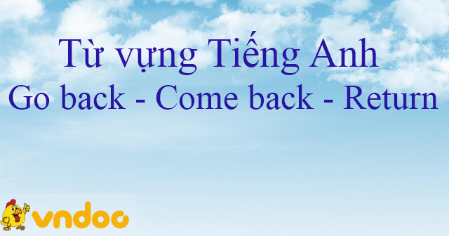Phân biệt Go back, Come back và Return - Học từ vựng tiếng Anh hàng ...