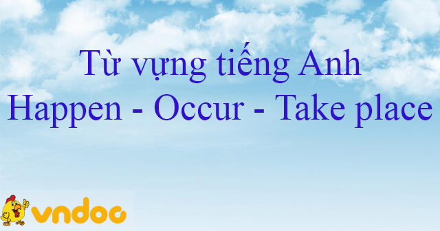 Cách phân biệt Happen, Occur và Take place - Học từ vựng tiếng Anh hàng ...