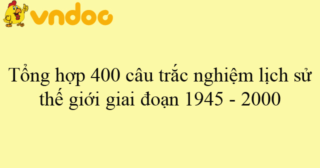 Tổng hợp 400 câu trắc nghiệm lịch sử thế giới giai đoạn 1945 - 2000 - Câu hỏi trắc nghiệm Lịch ...