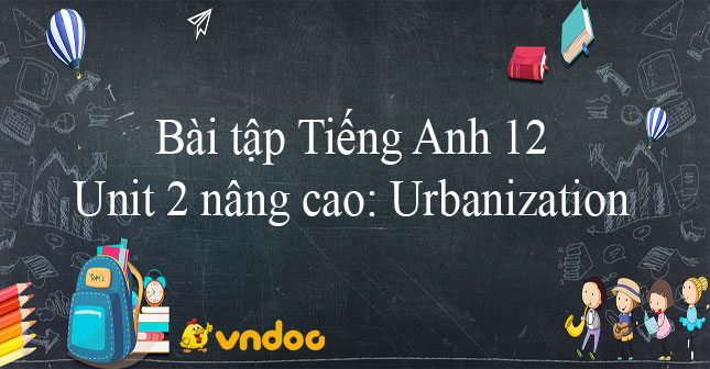 Bài tập tiếng Anh 12 Unit 2 nâng cao Urbanisation - Ôn tập Unit 2 lớp 12 Urbanisation có đáp án ...