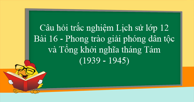 Câu hỏi trắc nghiệm Lịch sử lớp 12: Bài 16 - Phong trào giải phóng dân tộc và Tổng khởi nghĩa ...