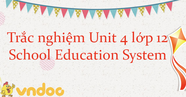 Trắc nghiệm Unit 4 lớp 12 School Education System có đáp án - Bài tập tiếng Anh 12 Unit 4 School ...