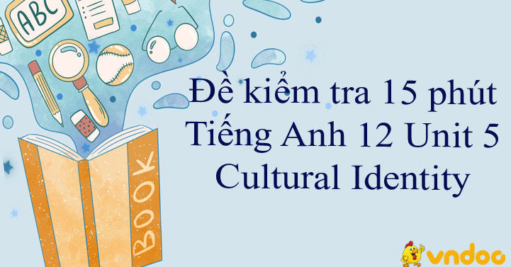 Đề kiểm tra 15 phút tiếng Anh 12 Unit 5 Cultural Identity - Bài tập Tiếng Anh 12 Unit 5 Cultural ...
