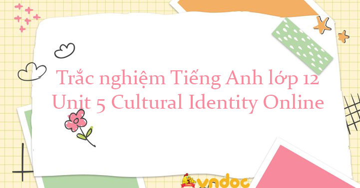 Trắc nghiệm tiếng Anh lớp 12 Unit 5 Cultural Identity có đáp án số 2 - Bài tập tiếng Anh Unit 5 ...
