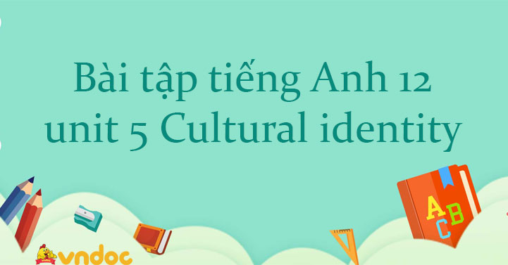 Bài tập tiếng Anh 12 unit 5 Cultural identity - Bài tập unit 5 lớp 12 Cultural identity có đáp ...
