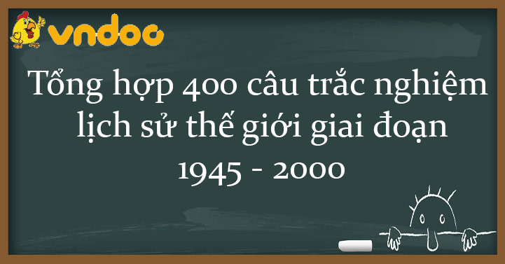 Tổng hợp 400 câu trắc nghiệm lịch sử thế giới giai đoạn 1945 - 2000 - Câu hỏi trắc nghiệm Lịch ...