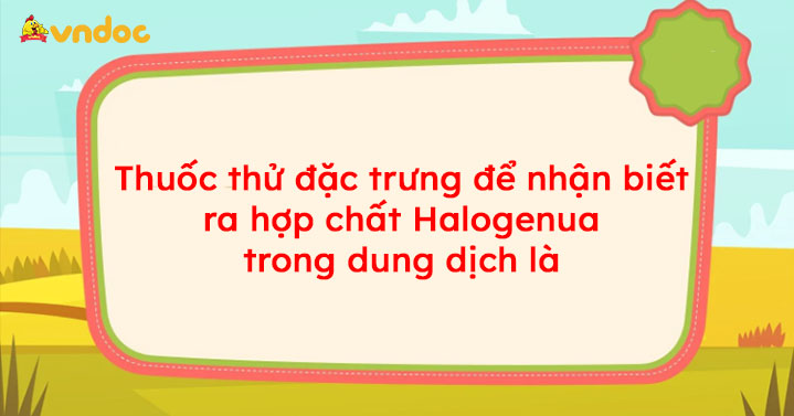 Thuốc thử đặc trưng để nhận biết ra hợp chất Halogenua trong dung dịch ...