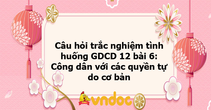 Câu hỏi trắc nghiệm tình huống GDCD 12 bài 6: Công dân với các quyền tự ...