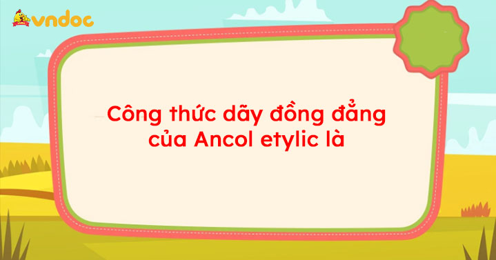 Công thức dãy đồng đẳng của Ancol etylic là - Dãy đồng đẳng của ancol ...