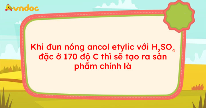 Khi đun nóng ancol etylic với H2SO4 đặc ở 170 độ C thì sẽ tạo ra sản ...