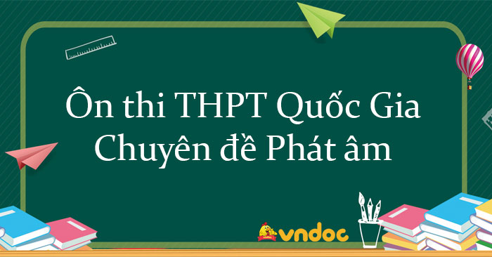 Chuyên đề Phát âm ôn thi THPT Quốc Gia 2022 môn Anh - Ôn thi THPT Quốc ...