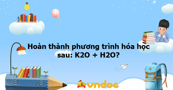 Hoàn thành phương trình hóa học sau: K2O + H2O? - Ôn tập môn Hóa học 9 ...
