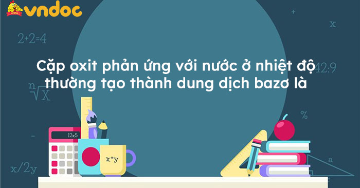 Cặp oxit phản ứng với nước ở nhiệt độ thường tạo thành dung dịch bazơ ...
