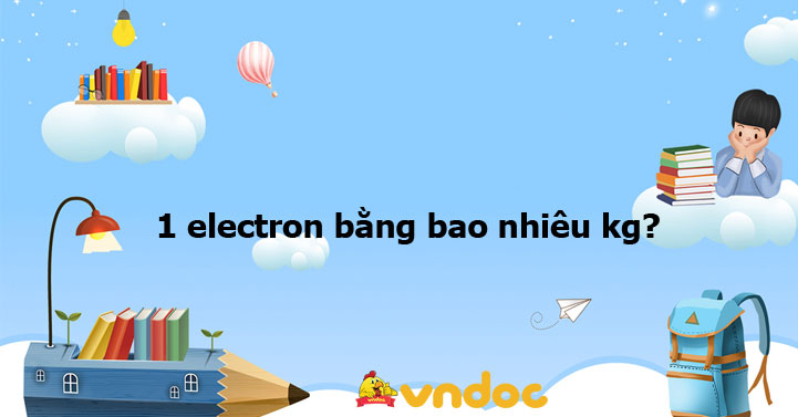 1 electron bằng bao nhiêu kg? - Ôn tập môn Hóa học 8 - VnDoc.com
