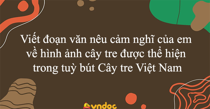 Viết đoạn văn nêu cảm nghĩ của em về hình ảnh cây tre được thể hiện ...