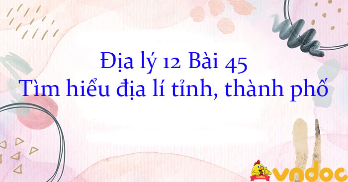 Địa lý 12 Bài 45: Tìm hiểu địa lí tỉnh, thành phố - Lý thuyết Địa lý 12 ...