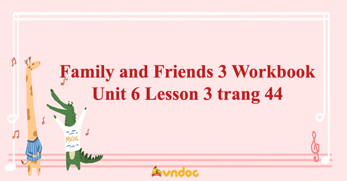 Family and Friends 3 Workbook Unit 6 Lesson 3 trang 44 - Giải SBT ...