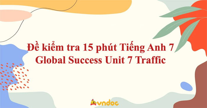 Đề kiểm tra 15 phút Tiếng Anh 7 Global Success Unit 7 Traffic - Kiểm tra 15 phút Tiếng Anh 7 ...