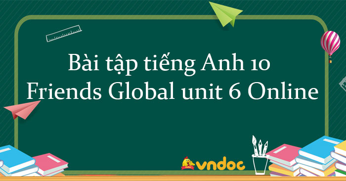 Bài tập tiếng Anh 10 Friends Global unit 6 Online - Bài tập unit 6 lớp ...