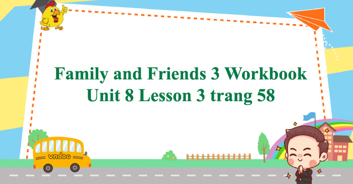 Family and Friends 3 Workbook Unit 8 Lesson 3 trang 58 - Giải SBT ...
