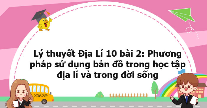 Lý thuyết Địa lý 10 bài 2 CTST - Phương pháp sử dụng bản đồ trong học ...