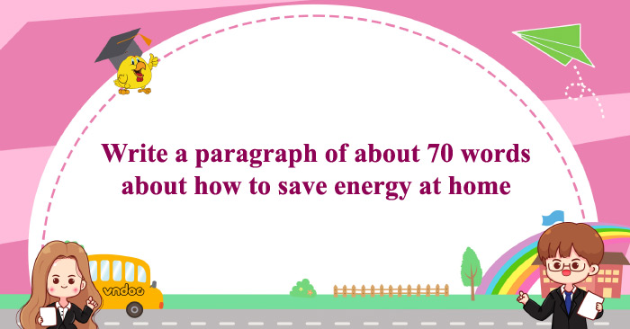 Write a paragraph of about 70 words about how to save energy at home ...