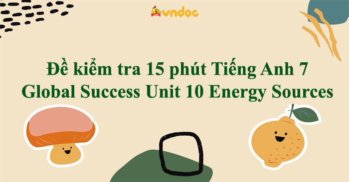 Đề kiểm tra 15 phút Tiếng Anh 7 Global Success Unit 10 Energy Sources - Kiểm tra 15 phút Tiếng ...