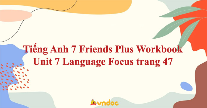 Tiếng Anh 7 Friends Plus Workbook Unit 7 Language Focus trang 47 - Giải sách bài tập tiếng Anh ...