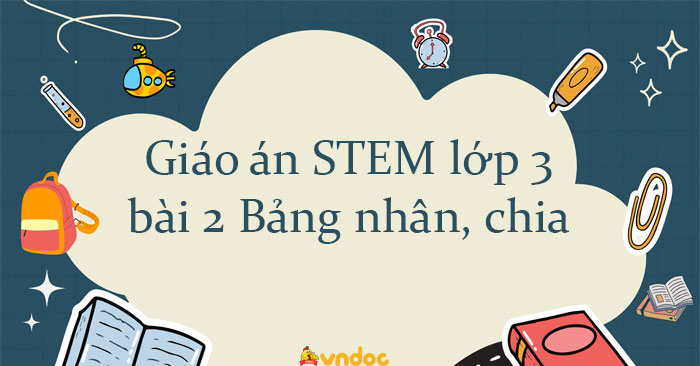Giáo án STEM lớp 3 bài 2: Bảng nhân, chia - Giáo án STEM lớp 3 chủ đề 2 File Word + Powerpoint ...