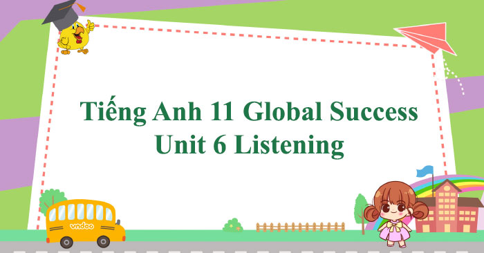 Tiếng Anh 11 Global Success Unit 6 Listening - Unit 6 lớp 11 Listening ...