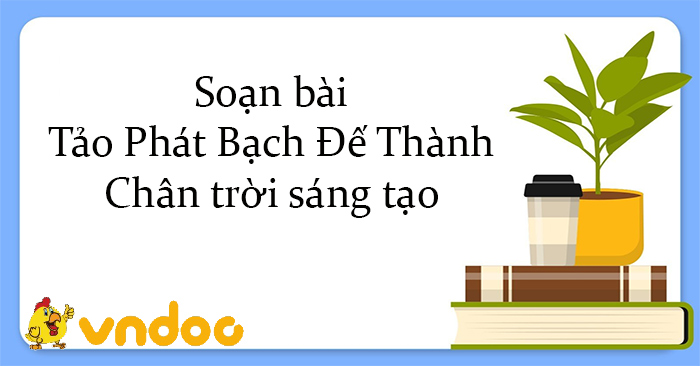 Soạn bài Tảo Phát Bạch Đế Thành Chân trời sáng tạo - Ngữ văn 11 Chân ...