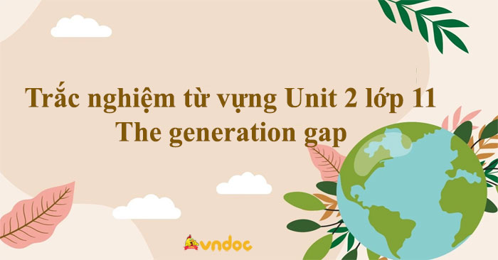 Trắc nghiệm từ vựng Unit 2 lớp 11 The generation gap - Bài tập Global Success 11 Unit 2 - VnDoc.com