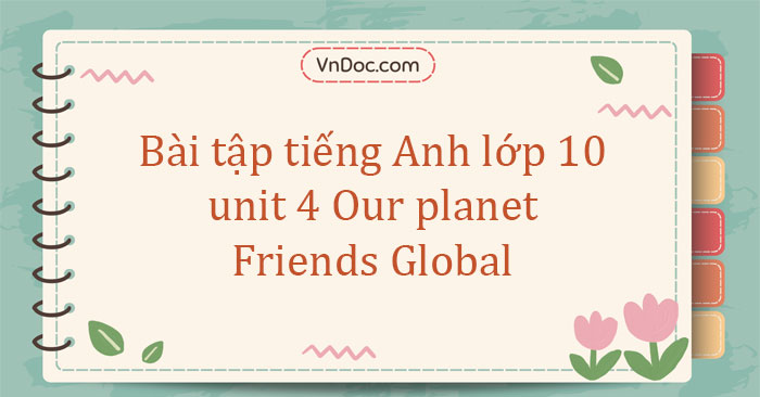 Bài tập tiếng Anh lớp 10 unit 4 Our planet Friends Global - Bài tập Unit 4 lớp 10 Friends Global ...