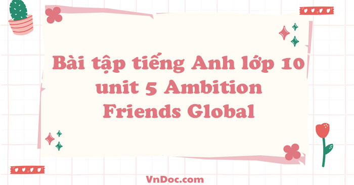 Bài tập tiếng Anh lớp 10 unit 5 Ambition Friends Global - Bài tập Unit ...