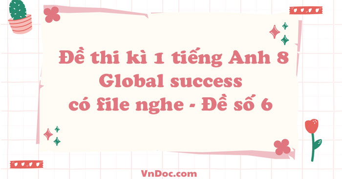 Đề thi học kì 1 tiếng Anh 8 Global success có file nghe - Đề số 6 - Đề thi tiếng Anh lớp 8 có ...