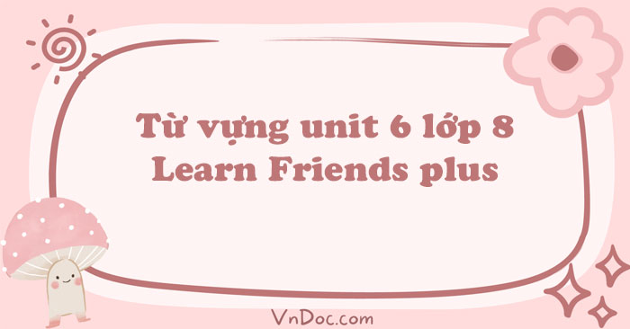 Từ vựng unit 6 lớp 8 Learn Friends plus - Từ vựng tiếng Anh 8 Friends ...