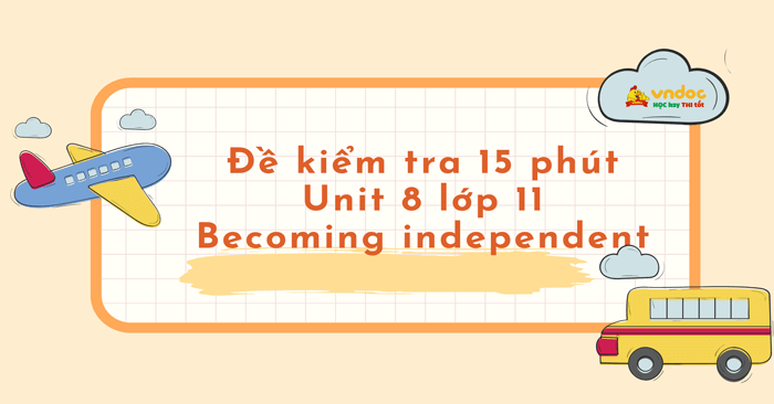Đề kiểm tra 15 phút Tiếng Anh 11 Unit 8 Becoming independent - Đề kiểm ...