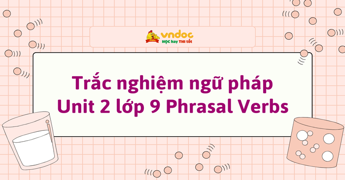 Trắc nghiệm ngữ pháp Unit 2 lớp 9 Phrasal Verbs - Luyện tập cụm động từ ...