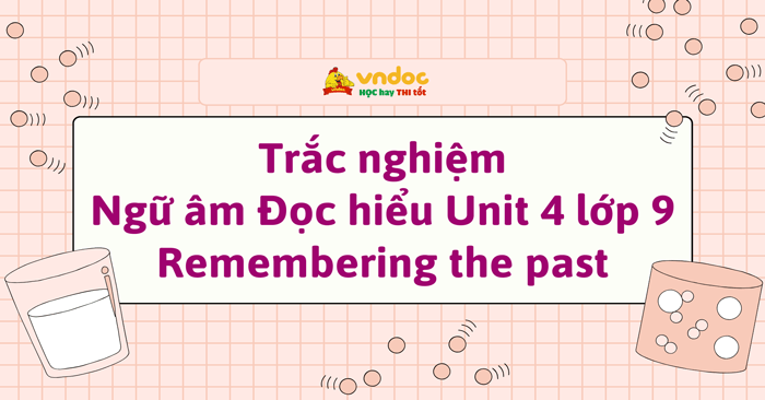 Trắc nghiệm Ngữ âm Đọc hiểu Unit 4 lớp 9 Remembering the past - Luyện tập ngữ âm đọc hiểu Unit 4 ...