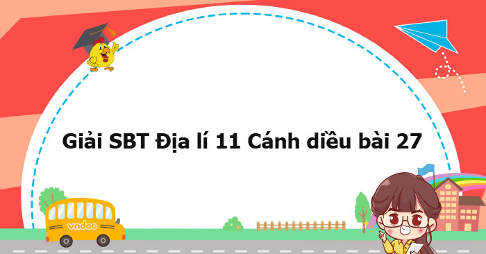 Giải SBT Địa lí 11 Cánh diều bài 27 - Thực hành viết báo cáo về sự thay ...