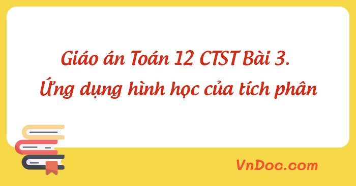 Giáo án Toán 12 CTST Bài Ứng dụng hình học của tích phân (Word + PPT)