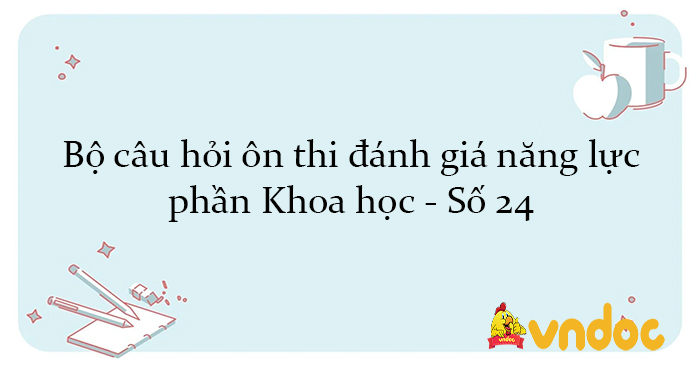 Bộ câu hỏi ôn thi đánh giá năng lực phần Khoa học - Số 24 - ĐGNL năm 2025 - VnDoc.com