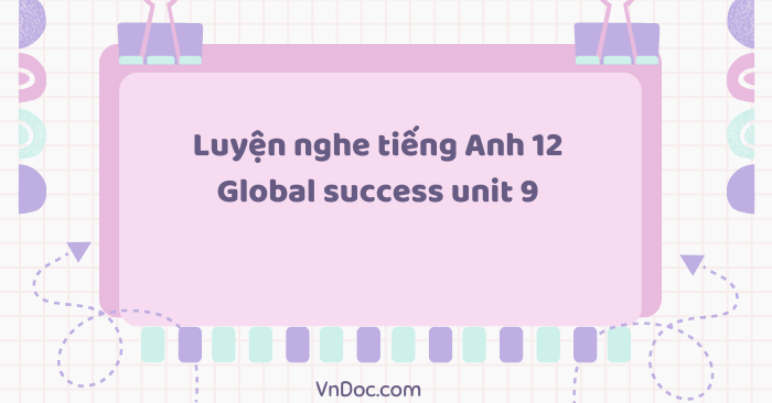Luyện nghe tiếng Anh 12 Global success unit 9 - Bài tập Unit 9 lớp 12 ...