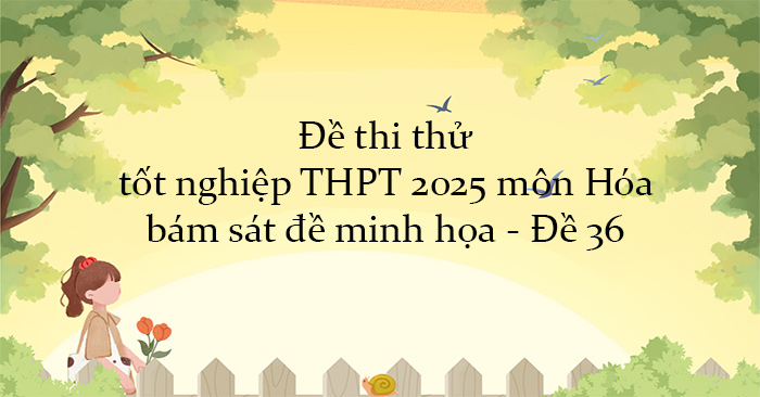Đề thi thử tốt nghiệp THPT 2025 môn Hóa bám sát đề minh họa - Đề 36 - Thi THPT Quốc gia 2025 ...